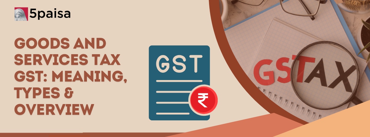 Goods and Services Tax (GST): Meaning, Types & Overview | 5paisa